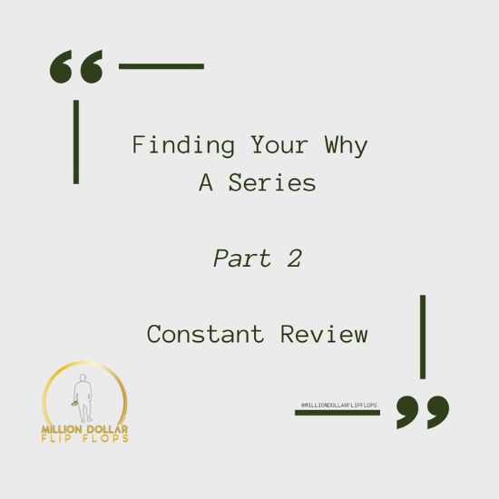 Finding Your Why – Part 2 – Constant Review - Million Dollar Flip Flops